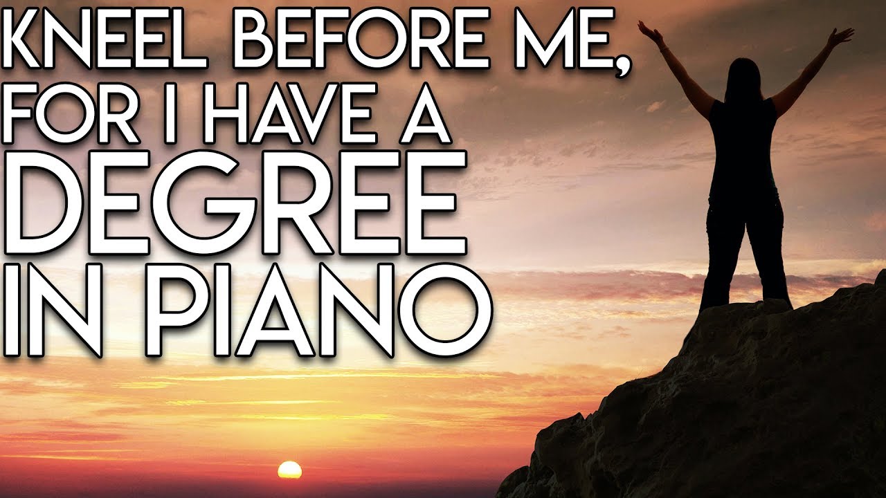 Kneel before ME, for I have a DEGREE in PIANO